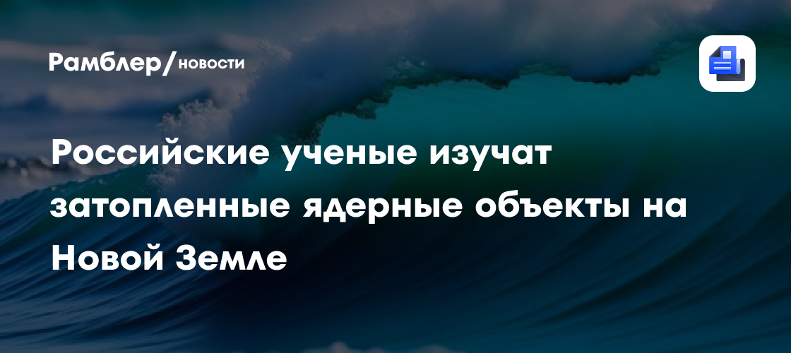 Российские ученые изучат затопленные ядерные объекты на Новой Земле