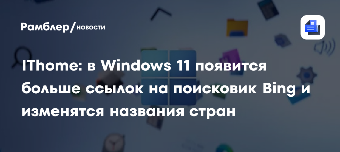 IThome: в Windows 11 появится больше ссылок на поисковик Bing и изменятся названия стран ...