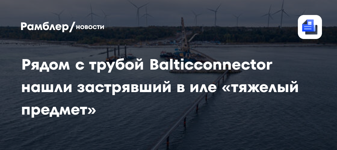 Рядом с трубой Balticconnector нашли застрявший в иле «тяжёлый предмет» - Рамблер/новости