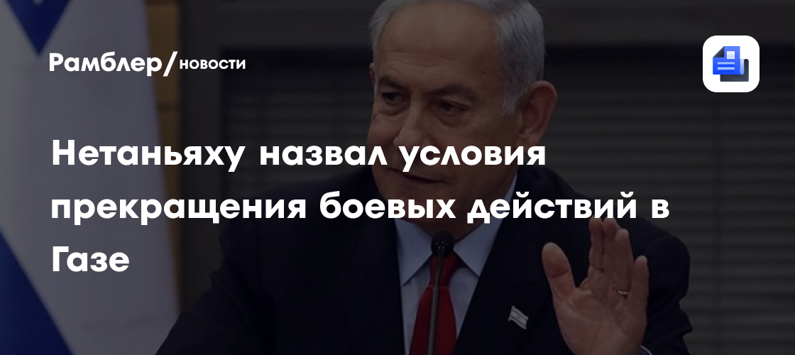 Нетаньяху назвал условия прекращения боевых действий в Газе Рамблер