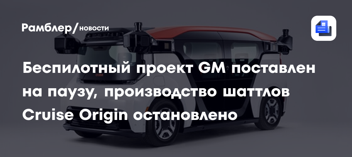 Беспилотный проект GM поставлен на паузу, производство шаттлов Cruise ...