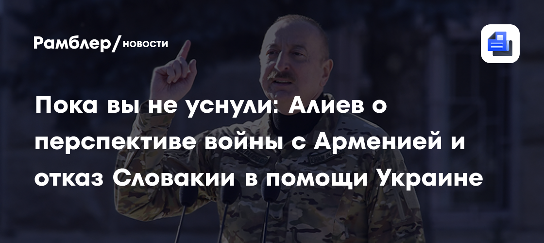 Пока вы не уснули Алиев о перспективе новой войны с Арменией и отказ