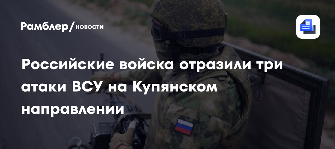 Российские войска отразили три атаки ВСУ на Купянском направлении