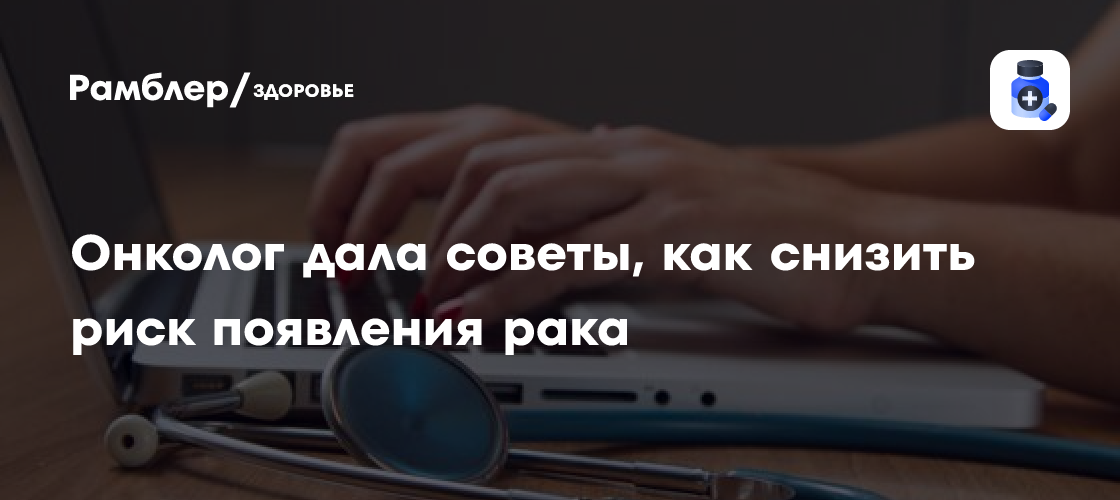 Онколог дала советы как снизить риск появления рака Рамблерздоровье