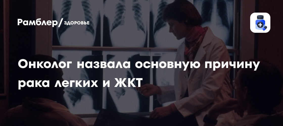 Онколог назвала основную причину рака легких и ЖКТ Рамблердоктор