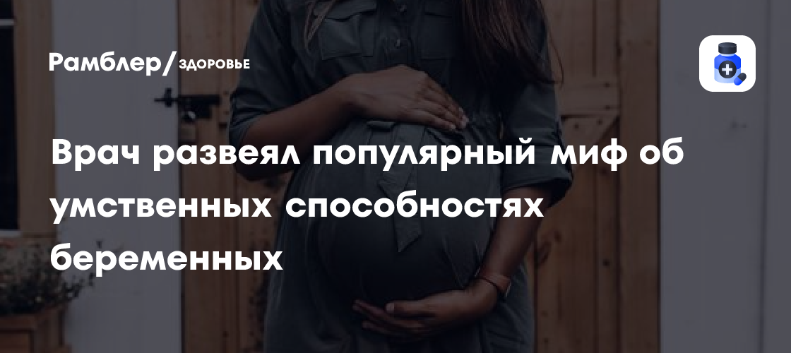 Врач развеял популярный миф об умственных способностях беременных