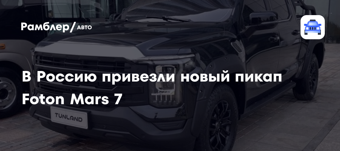 В Россию привезли Foton Mars 7. Что это за автомобиль и сколько стоит ...