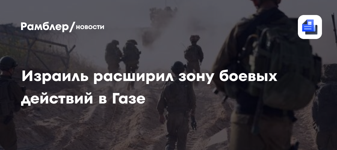 Израиль расширил зону боевых действий в Газе для полной ликвидации