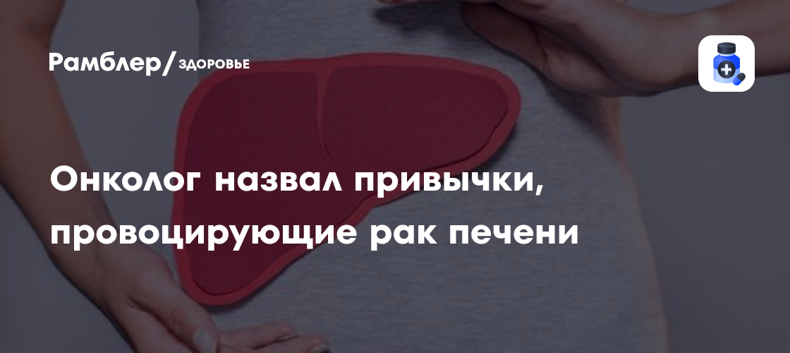 Онколог назвал привычки провоцирующие развитие рака печени Рамблер