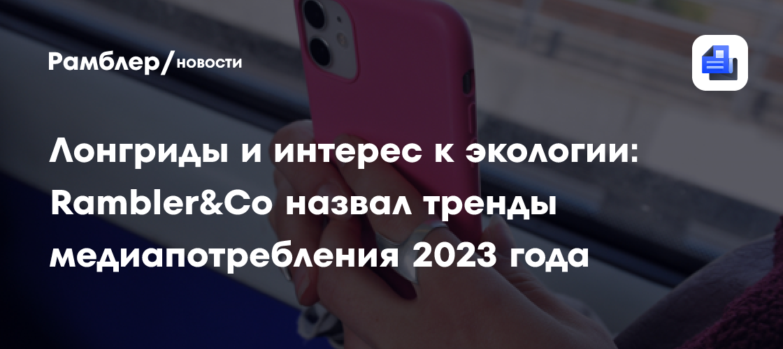 Лонгриды и интерес к экологии: Rambler&Co назвал тренды медиапотребления 2023 года - Рамблер/новости