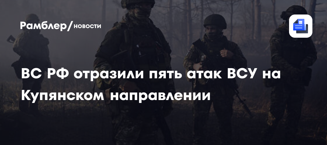 ВС РФ отразили пять атак ВСУ на Купянском направлении Рамблерновости