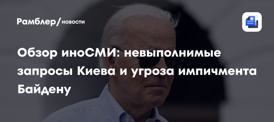 Обзор иноСМИ невыполнимые запросы Киева и угроза импичмента Байдену