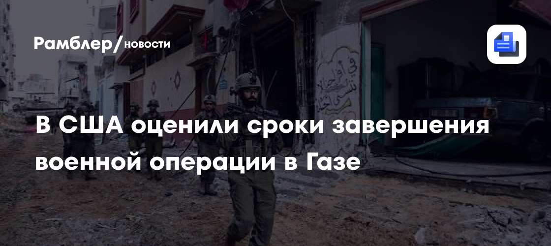 В США оценили сроки завершения военной операции в Газе Рамблерновости