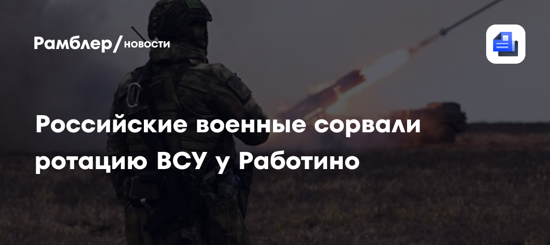 Российские военные сорвали ротацию ВСУ у Работино Рамблерновости