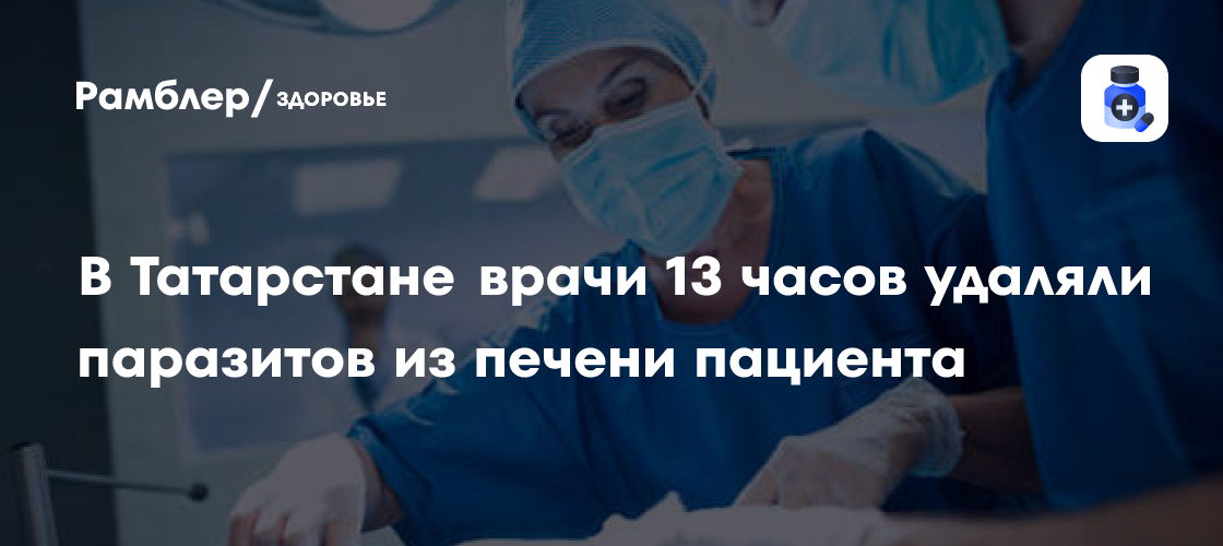 В Татарстане врачи 13 часов удаляли паразитов из печени пациента ...