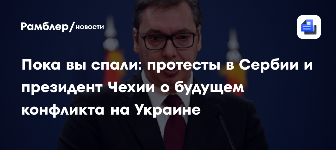 Пока вы спали протесты в Сербии и слова президента Чехии о будущем