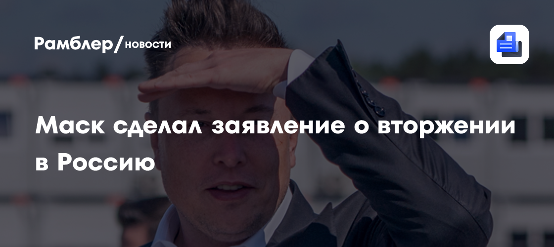 Маск сделал заявление о вторжении в Россию Рамблерновости
