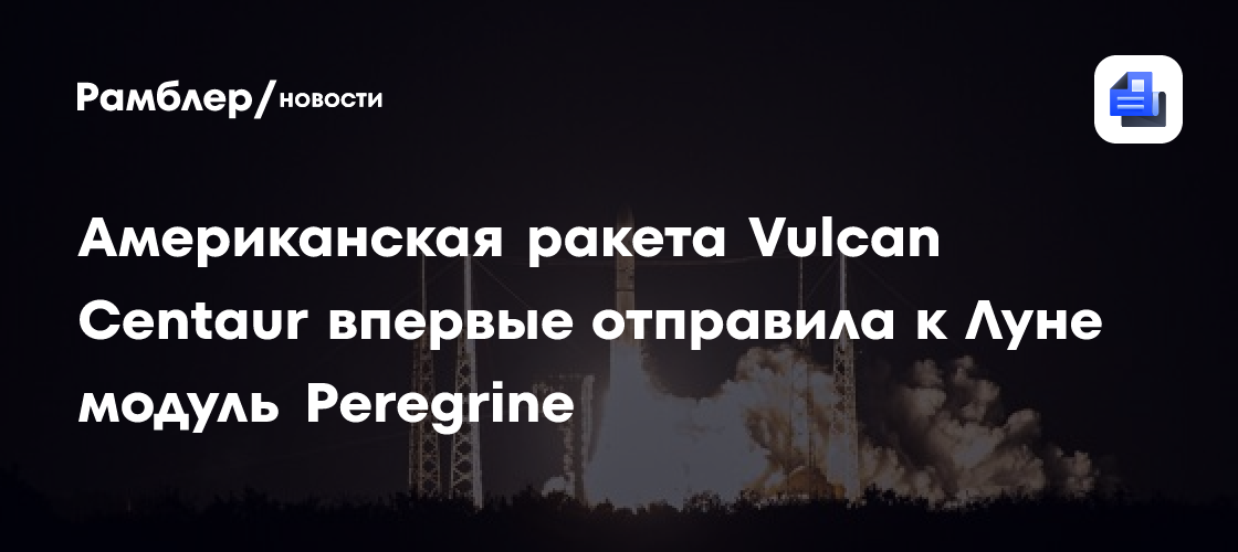 Американская ракета Vulcan Centaur впервые отправила к Луне модуль ...
