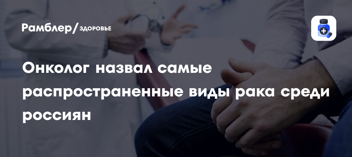 Онколог назвал самые распространенные виды рака среди россиян Рамблер