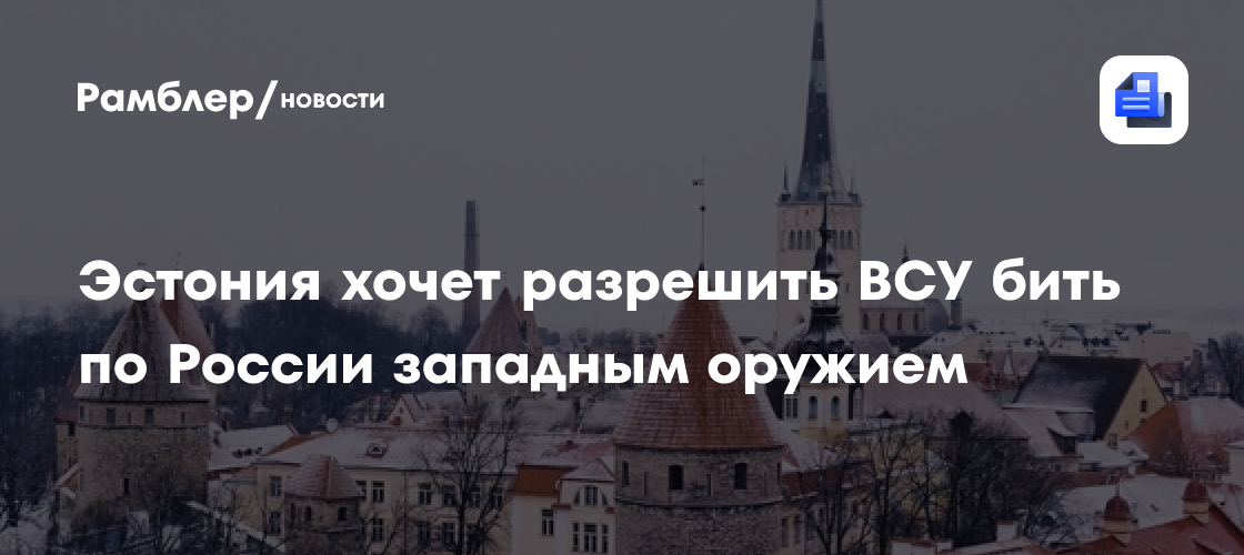 Эстония хочет разрешить ВСУ бить по России западным оружием Рамблер