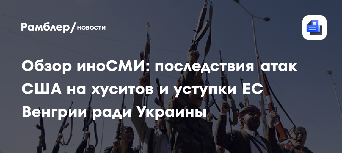 Обзор иноСМИ последствия атак США на хуситов и уступки ЕС Венгрии ради