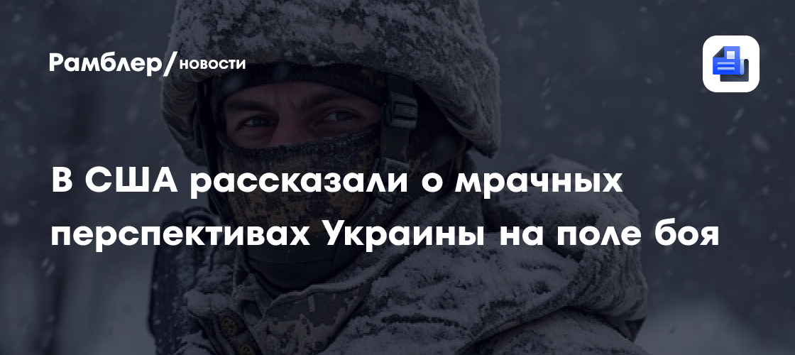 В США рассказали о мрачных перспективах Украины на поле боя Рамблер