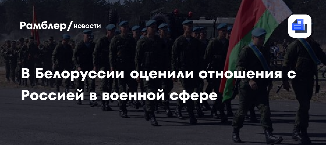 В Белоруссии оценили отношения с Россией в военной сфере Рамблерновости