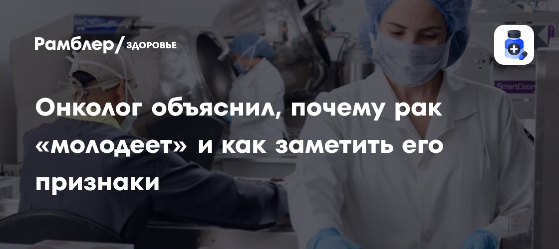 Онколог Черемушкин объяснил почему рак молодеет и как заметить его