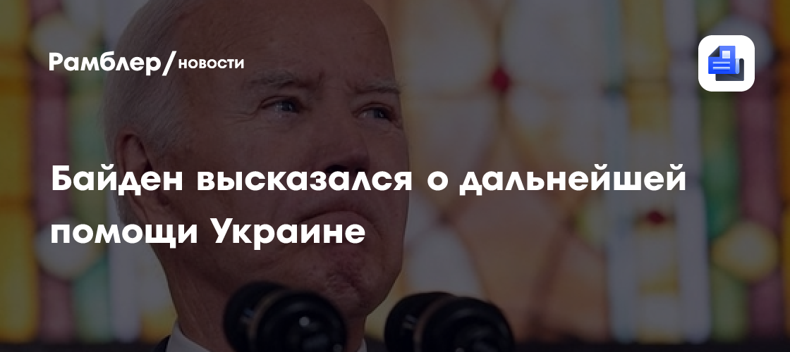 Байден высказался о дальнейшей помощи Украине Рамблерновости