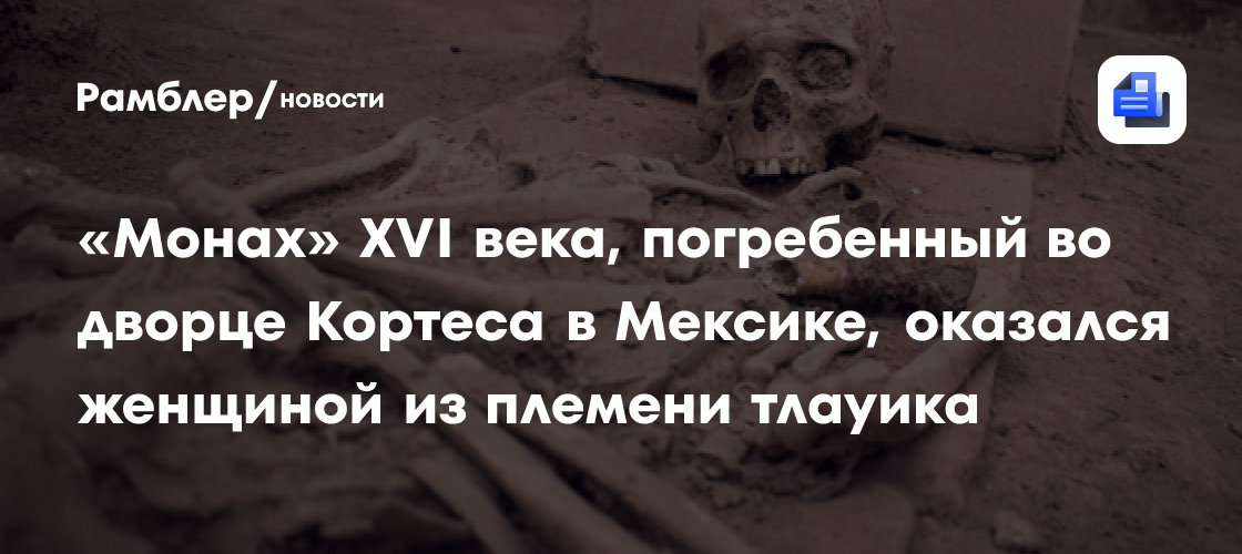 «Монах» XVI века, погребенный во дворце Кортеса в Мексике, оказался ...