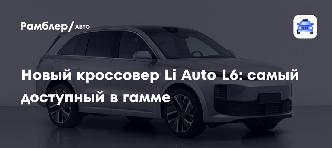 Новый кроссовер Li Auto L6: самый доступный в гамме - Рамблер/авто