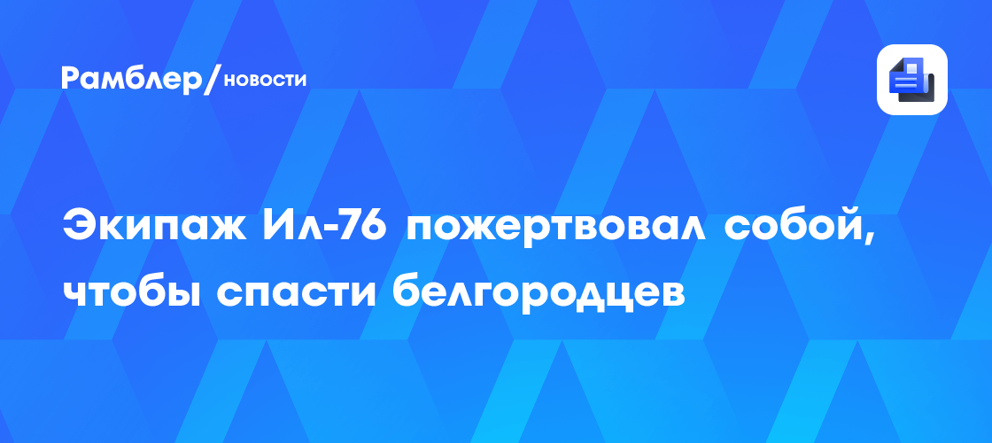 Экипаж Ил-76 пожертвовал собой, чтобы спасти белгородцев - Рамблер/новости