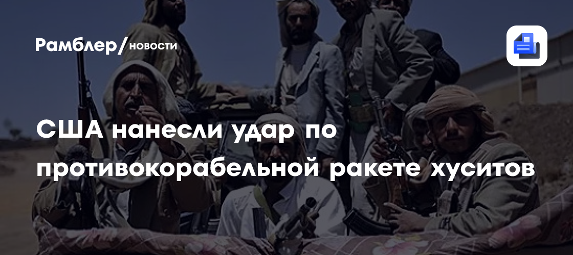 США нанесли удар по противокорабельной ракете хуситов Рамблерновости