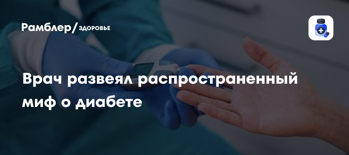 Врач развеял распространенный миф о диабете Рамблерздоровье