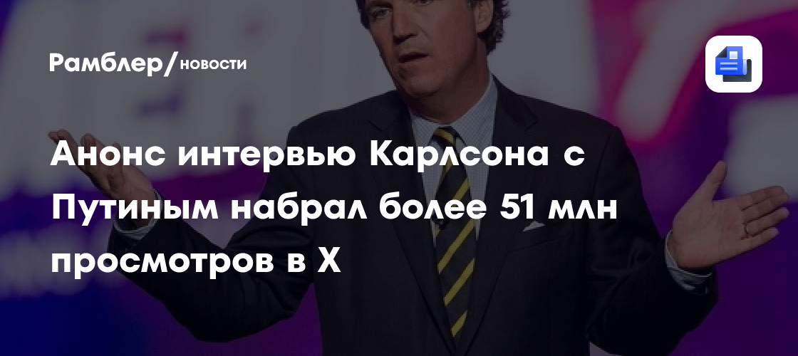 Сообщение Карлсона об интервью с Путиным набрало более 51 млн