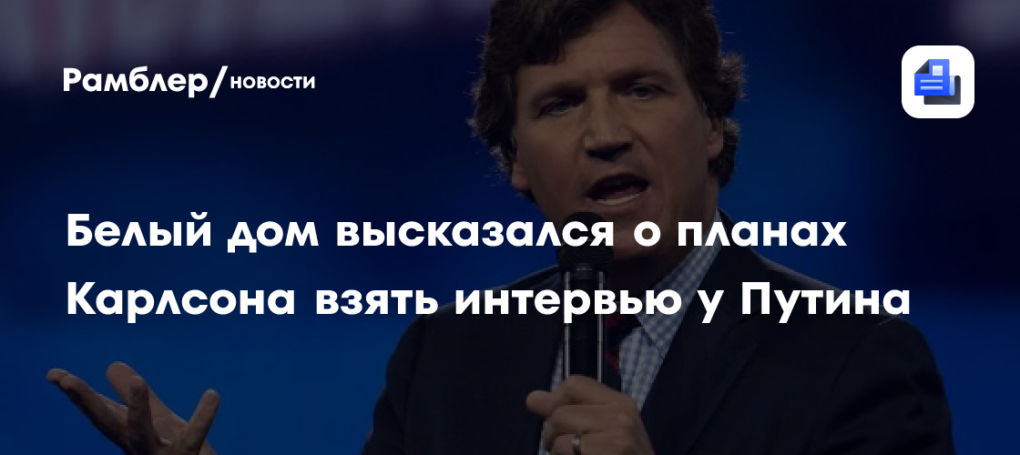 Белый дом высказался о планах Карлсона взять интервью у Путина