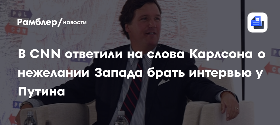 В Cnn ответили на слова Карлсона о нежелании Запада брать интервью у