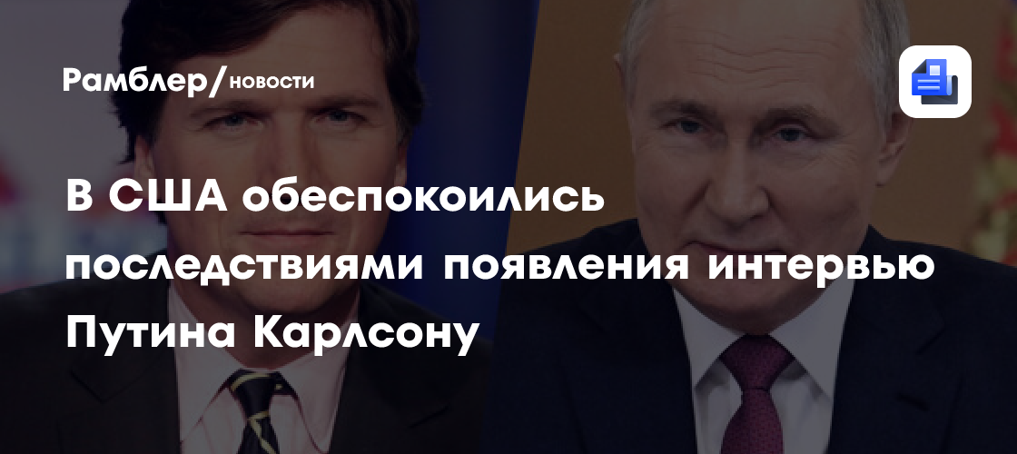 В США обеспокоились последствиями появления интервью Путина Карлсону