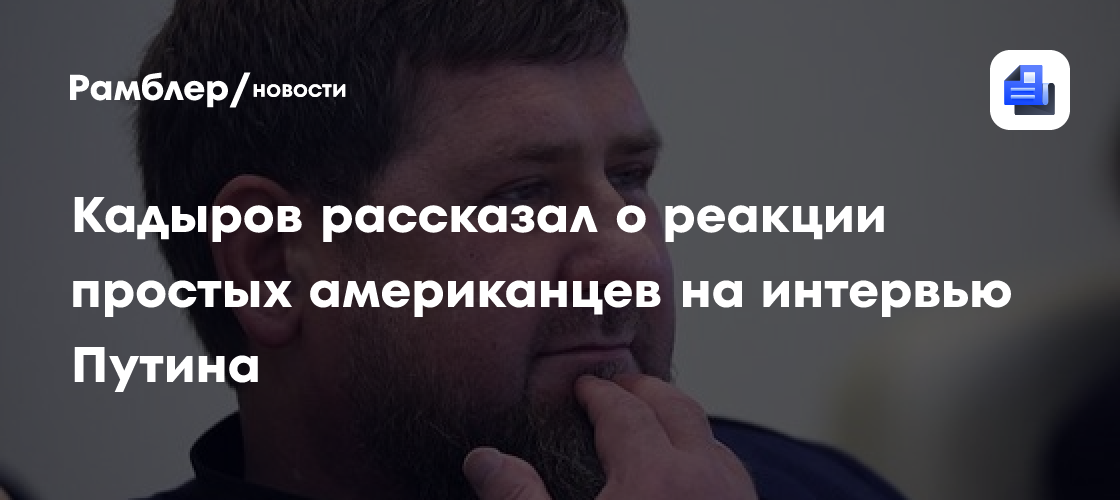 Кадыров рассказал о реакции простых американцев на интервью Путина