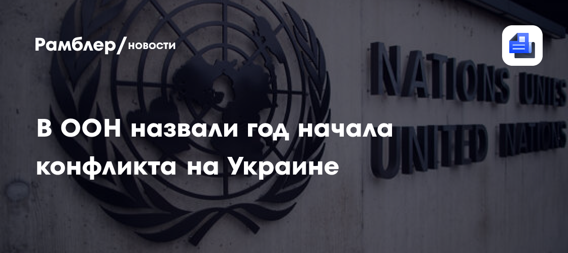 В ООН назвали год начала конфликта на Украине Рамблерновости