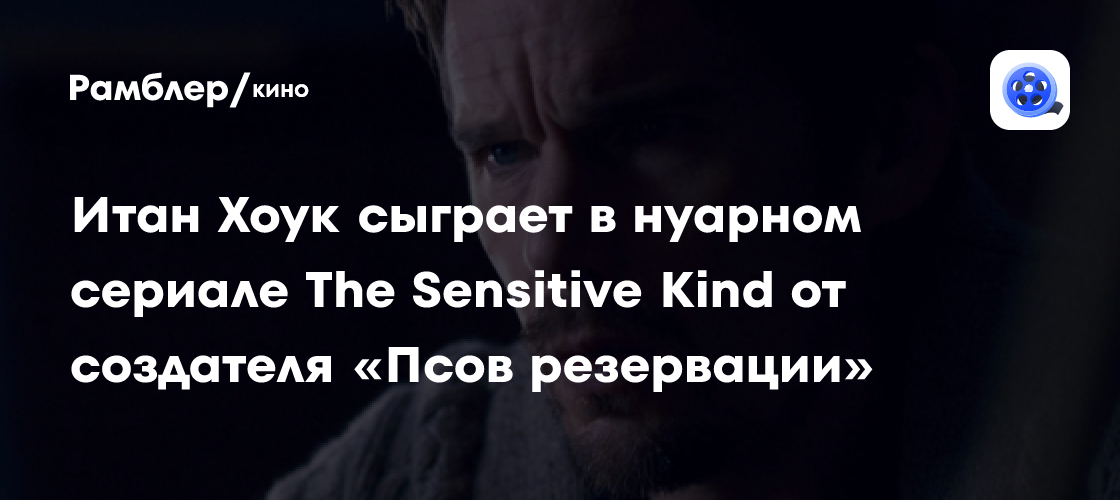 Итан Хоук сыграет в нуарном сериале The Sensitive Kind от создателя ...