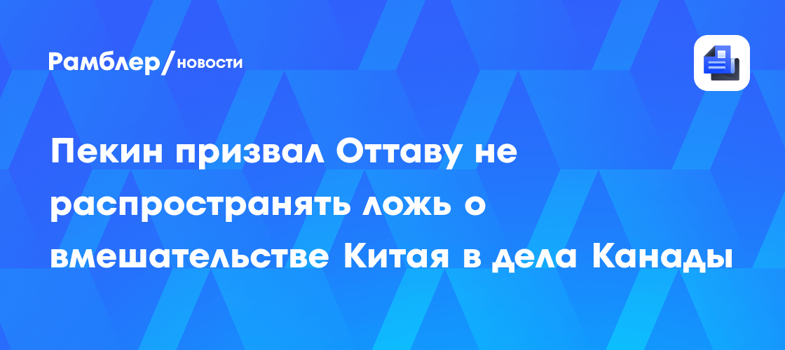 Пекин призвал Оттаву не распространять ложь о вмешательстве Китая в
