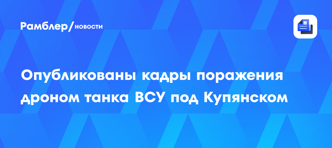 Опубликованы кадры поражения дроном танка ВСУ под Купянском Рамблер