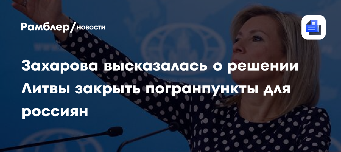 Захарова высказалась о решении Литвы закрыть погранпункты для россиян