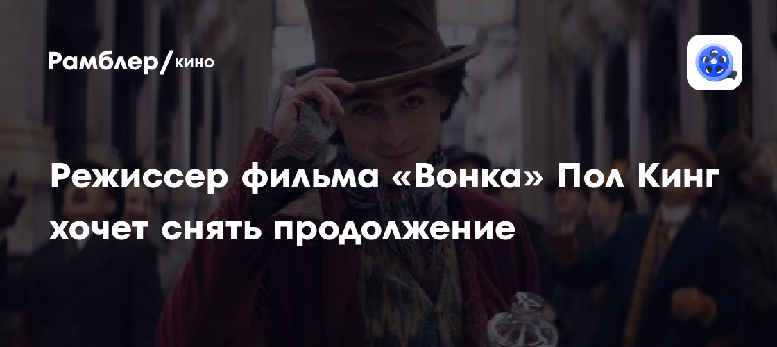 Режиссер фильма «Вонка» Пол Кинг хочет снять продолжение - Рамблер/кино
