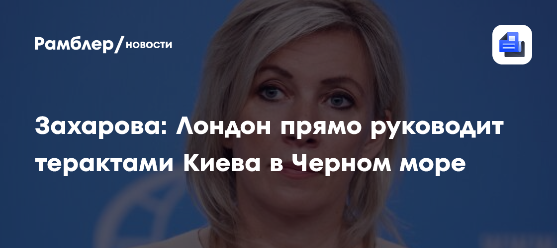 Захарова заявила что Лондон прямо руководит терактами Киева в Черном