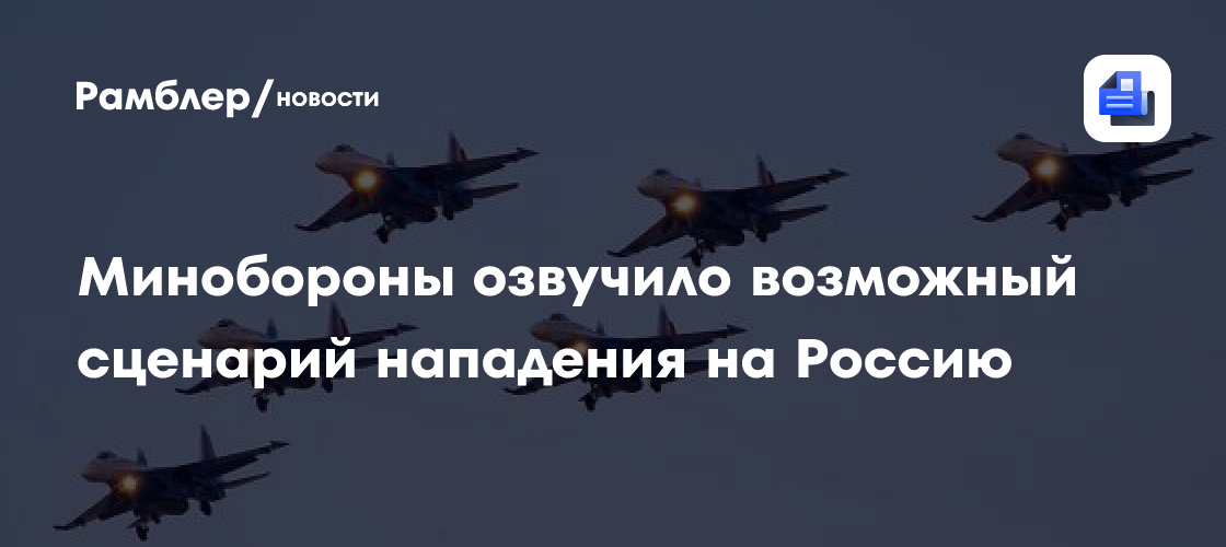 Минобороны озвучило возможный сценарий нападения на Россию Рамблер