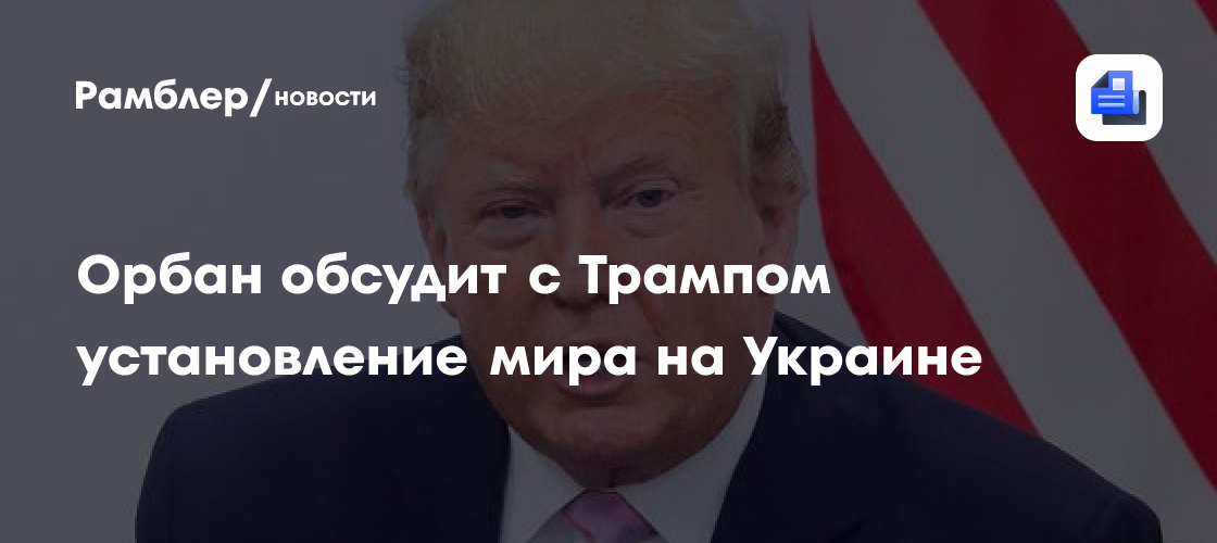 Орбан обсудит с Трампом установление мира на Украине Рамблерновости