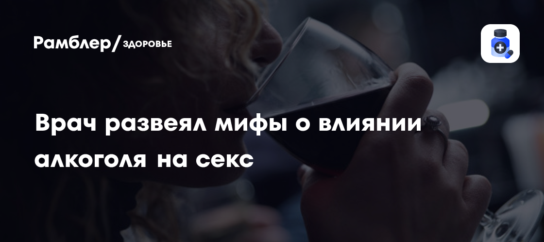 Врач развеял мифы о влиянии алкоголя на секс Рамблерздоровье