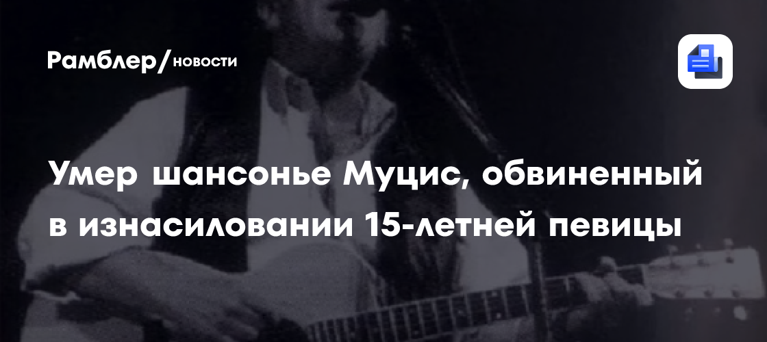 Умер шансонье Муцис, обвиненный в изнасиловании 15-летней певицы ...